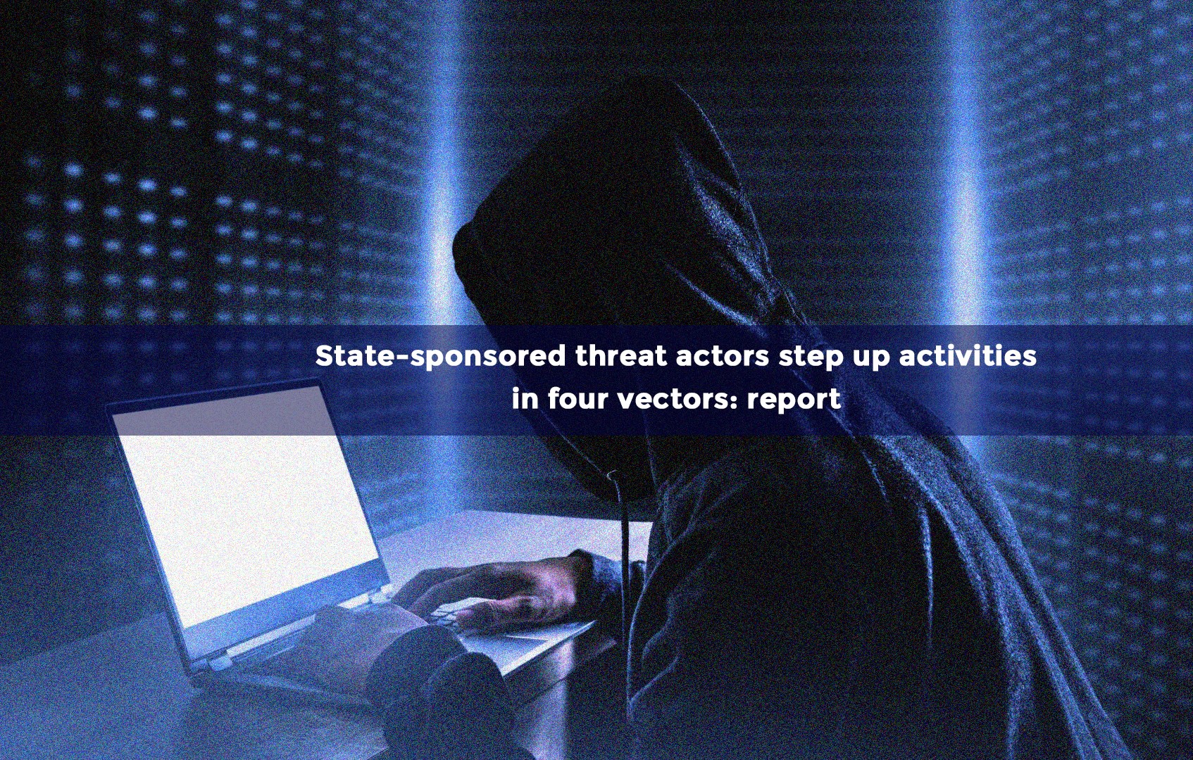 State-sponsored threat actors step up activities in four vectors ...